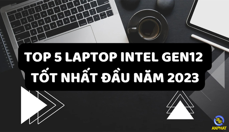 Top 5 Laptop Intel Gen12 Tốt Nhất Đầu Năm 2023